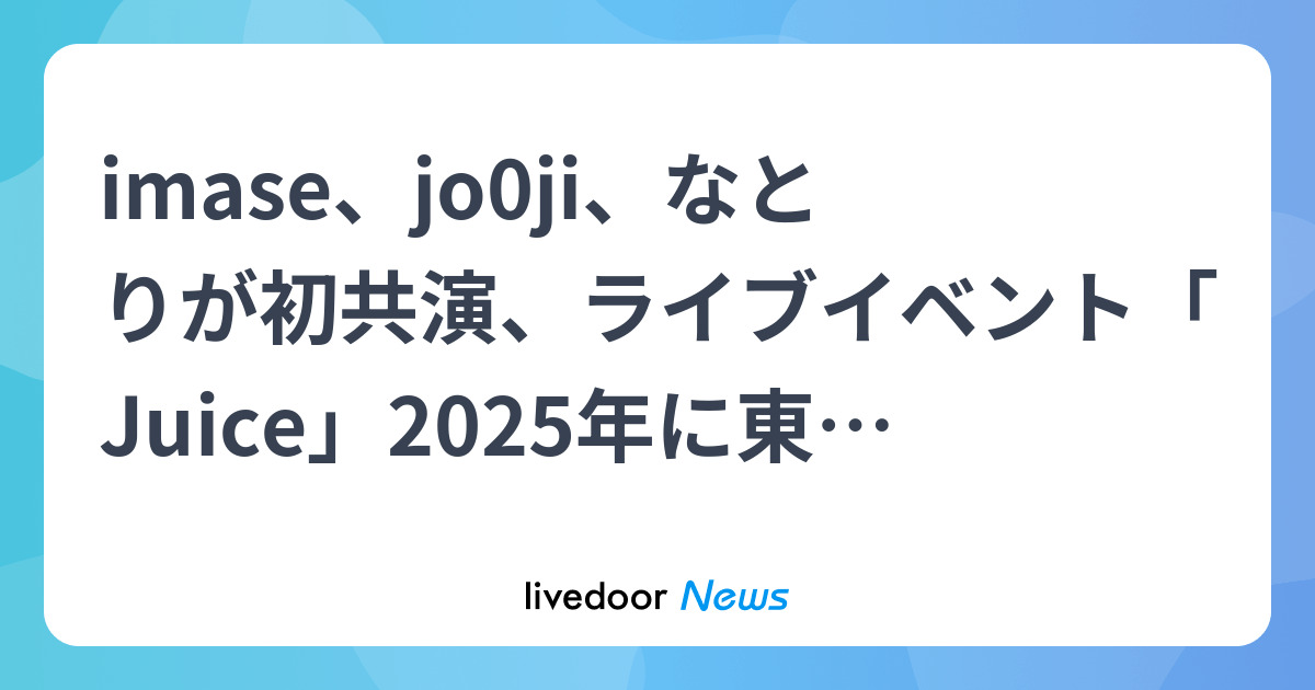 imase、jo0ji、なとりが初共演、ライブイベント「Juice」2025年に東阪で開催決定 (2024年10月22日掲載) - ライブドアニュース