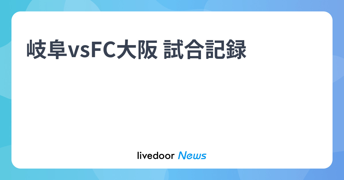 岐阜vsFC大阪 試合記録 (2024年11月9日掲載) - ライブドアニュース
