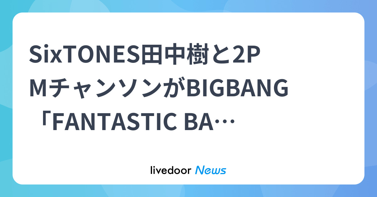 SixTONES田中樹と2PMチャンソンがBIGBANG「FANTASTIC BABY」を熱唱！『ハマダ歌謡祭』メンツも大盛り上がり - ライブドアニュース