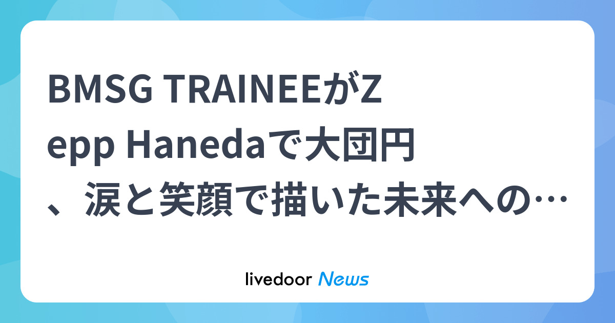 BMSG TRAINEEがZepp Hanedaで大団円、涙と笑顔で描いた未来への想いと感謝 (2024年11月14日掲載) - ライブドアニュース