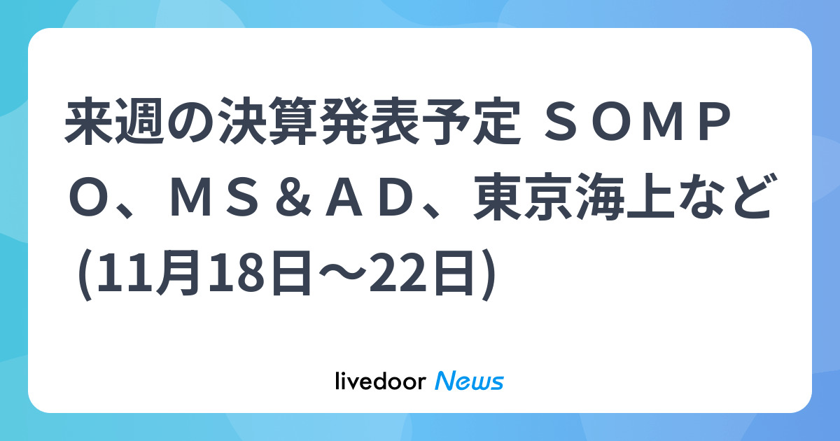来週の決算発表予定 SOMPO、MS＆AD、東京海上など (11月18日～22日) - ライブドアニュース