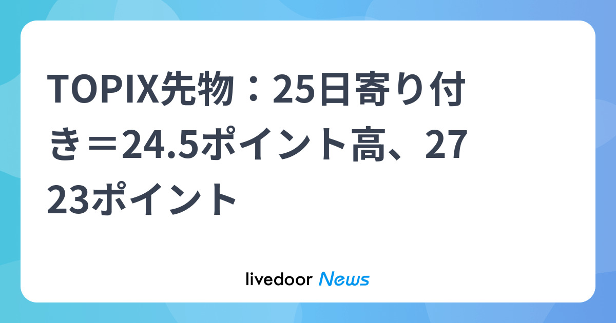 TOPIX先物：25日寄り付き＝24.5ポイント高、2723ポイント - ライブドアニュース