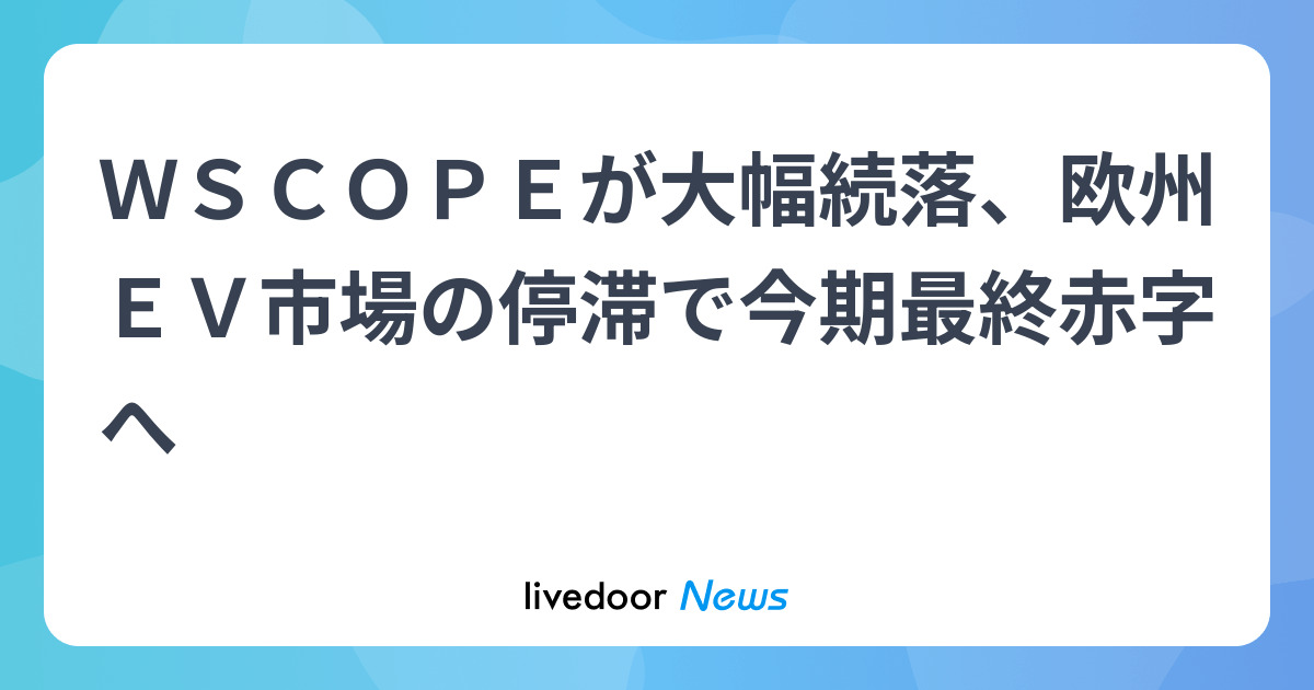 WSCOPEが大幅続落、欧州EV市場の停滞で今期最終赤字へ - ライブドアニュース