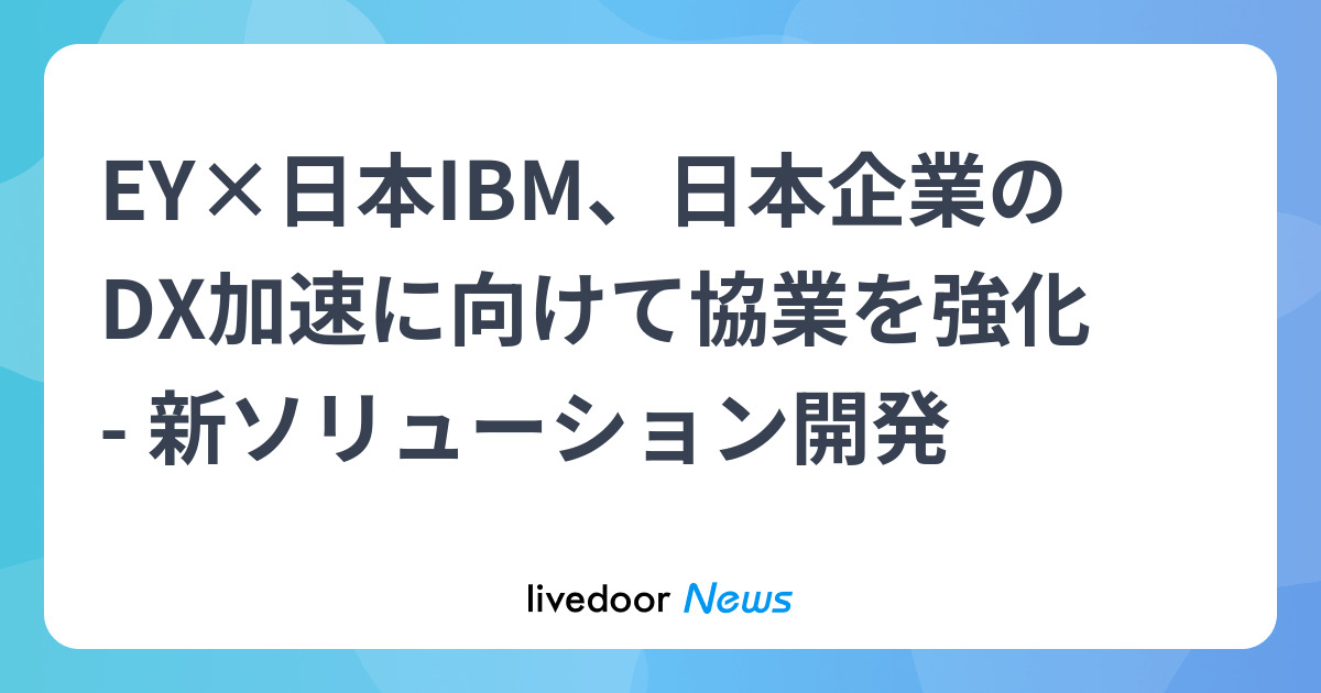 EY×日本IBM、日本企業のDX加速に向けて協業を強化 - 新ソリューション開発 (2024年11月27日掲載) - ライブドアニュース