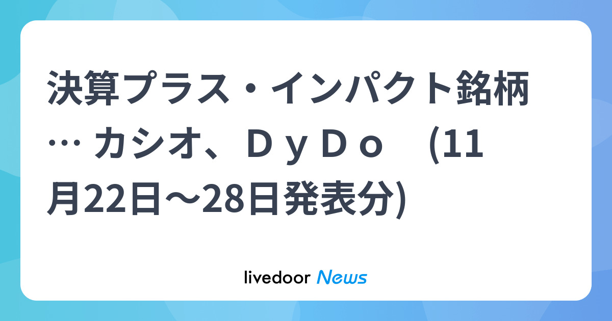決算プラス・インパクト銘柄 … カシオ、DyDo (11月22日～28日発表分) - ライブドアニュース