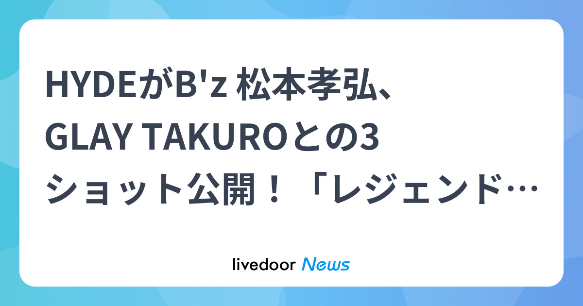HYDEがB′z 松本孝弘、GLAY TAKUROとの3ショット公開！「レジェンドしかいない」「この並びは凄すぎる」「思わず声が出た」と大反響 - ライブドアニュース