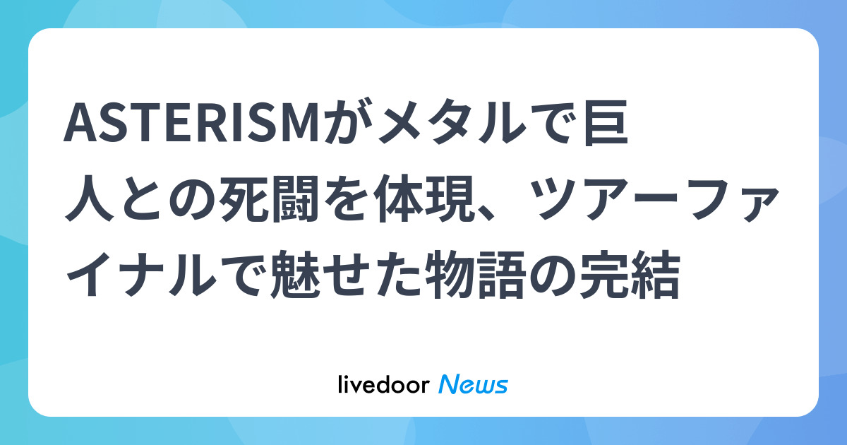 ASTERISMがメタルで巨人との死闘を体現、ツアーファイナルで魅せた物語の完結 (2024年12月6日掲載) - ライブドアニュース