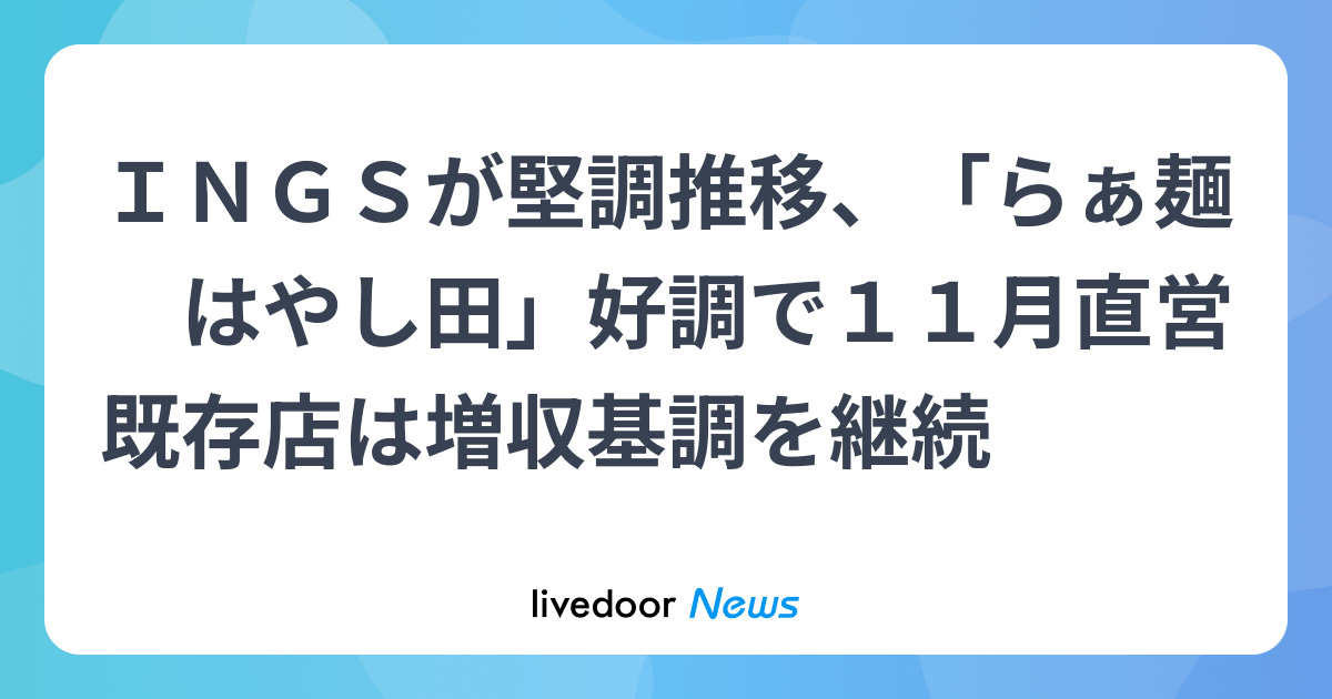 INGSが堅調推移、「らぁ麺 はやし田」好調で11月直営既存店は増収基調を継続 - ライブドアニュース