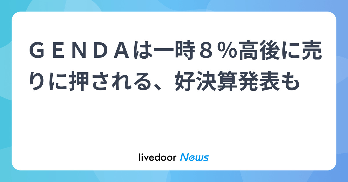 GENDAは一時8％高後に売りに押される、好決算発表も - ライブドアニュース