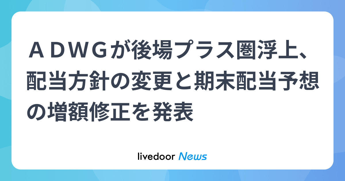 ADWGが後場プラス圏浮上、配当方針の変更と期末配当予想の増額修正を発表 - ライブドアニュース