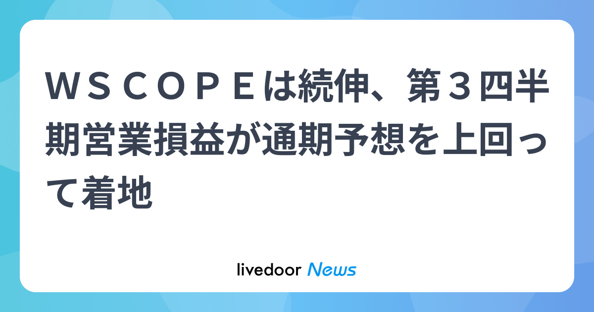 WSCOPEは続伸、第3四半期営業損益が通期予想を上回って着地 - ライブドアニュース