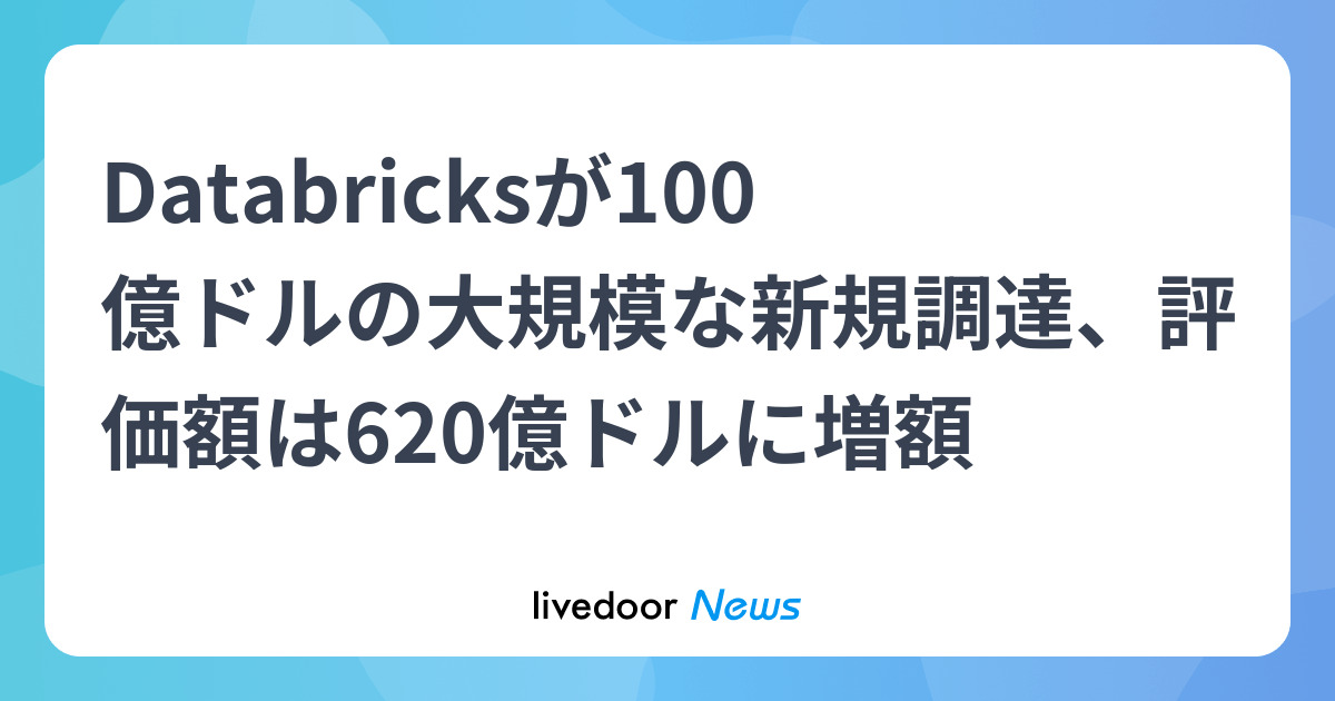 Databricksが100億ドルの大規模な新規調達、評価額は620億ドルに増額 (2024年12月18日掲載) - ライブドアニュース