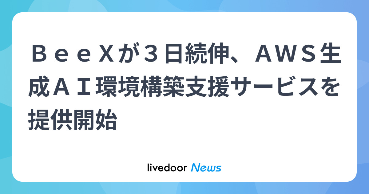 BeeXが3日続伸、AWS生成AI環境構築支援サービスを提供開始 - ライブドアニュース