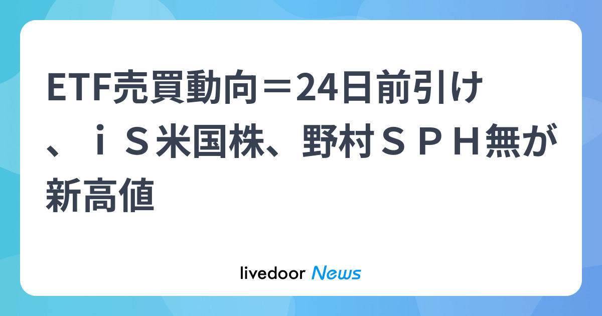 ETF売買動向＝24日前引け、iS米国株、野村SPH無が新高値 - ライブドアニュース