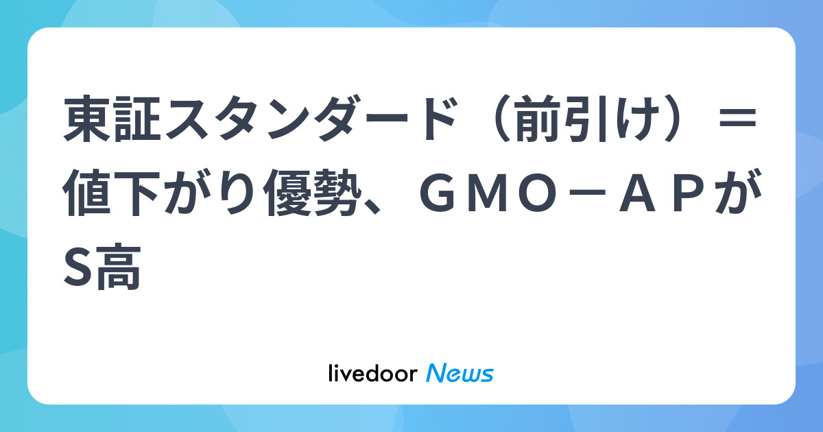 東証スタンダード（前引け）＝値下がり優勢、GMO－APがS高 - ライブドアニュース