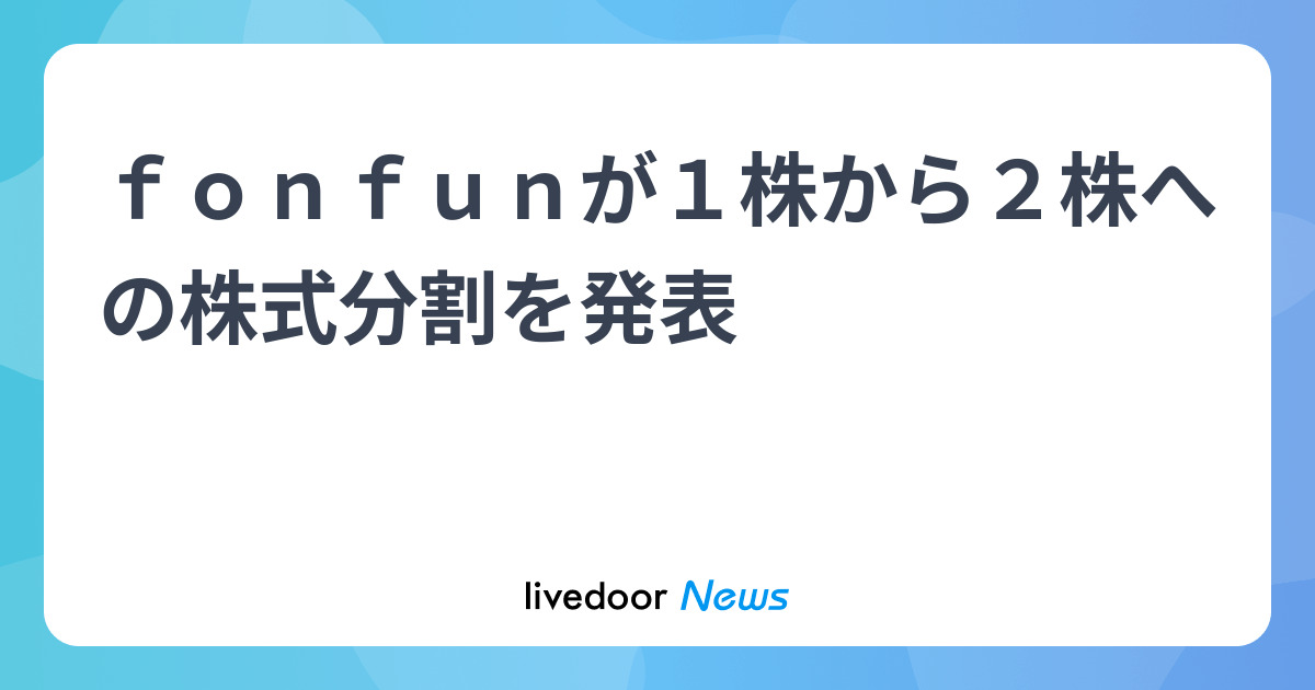 fonfunが1株から2株への株式分割を発表 - ライブドアニュース