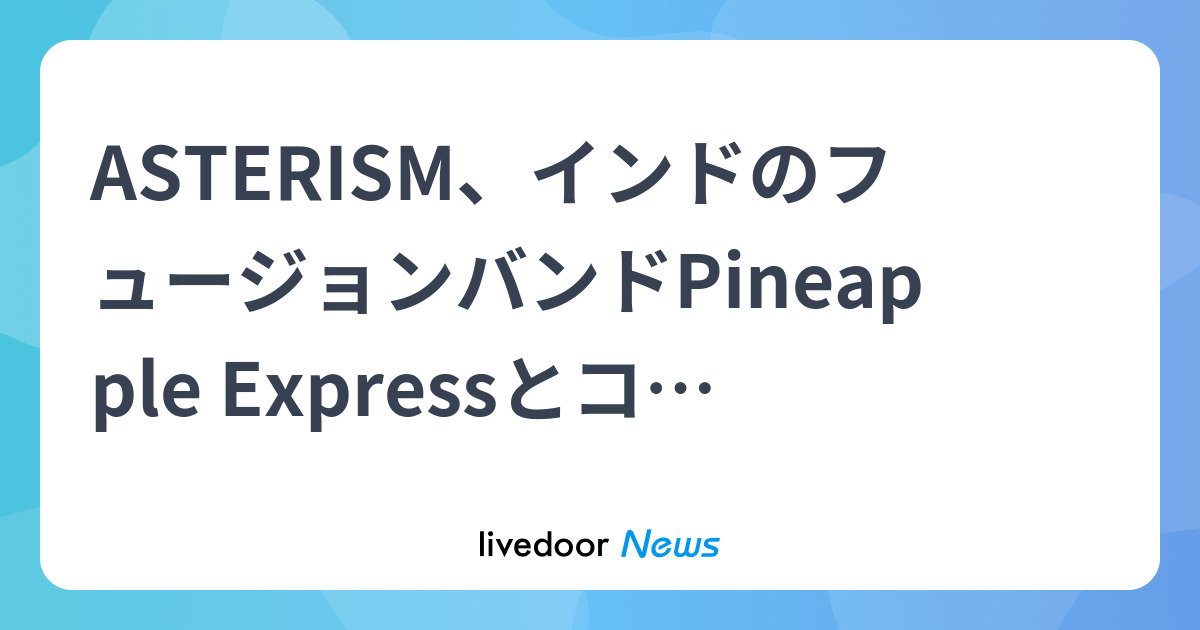 ASTERISM、インドのフュージョンバンドPineapple Expressとコラボを発表 (2024年12月26日掲載) - ライブドアニュース