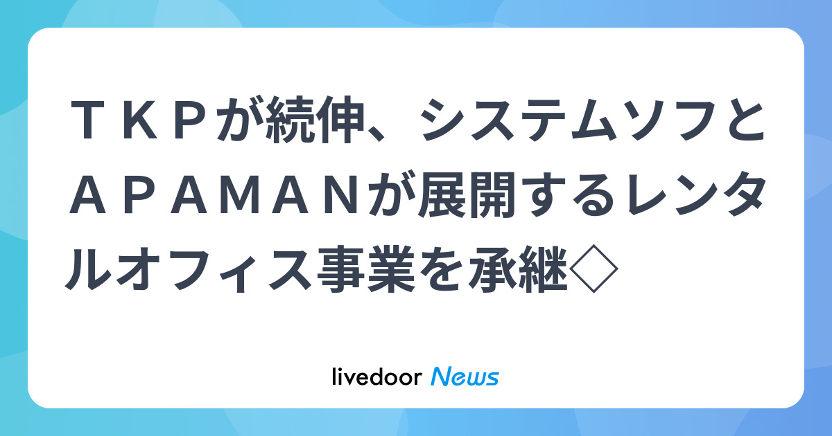 TKPが続伸、システムソフとAPAMANが展開するレンタルオフィス事業を承継 - ライブドアニュース