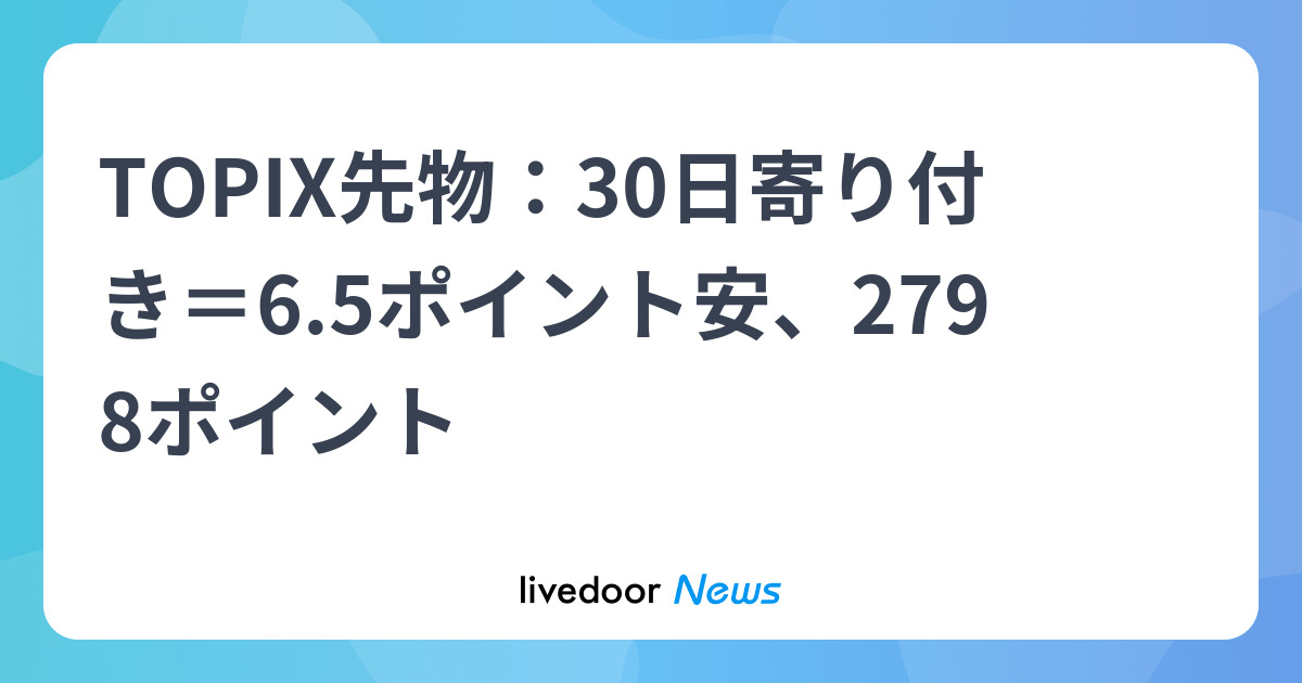 TOPIX先物：30日寄り付き＝6.5ポイント安、2798ポイント - ライブドアニュース