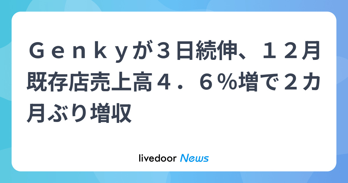 Genkyが3日続伸、12月既存店売上高4．6％増で2カ月ぶり増収 - ライブドアニュース