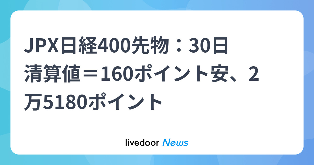 JPX日経400先物：30日清算値＝160ポイント安、2万5180ポイント - ライブドアニュース