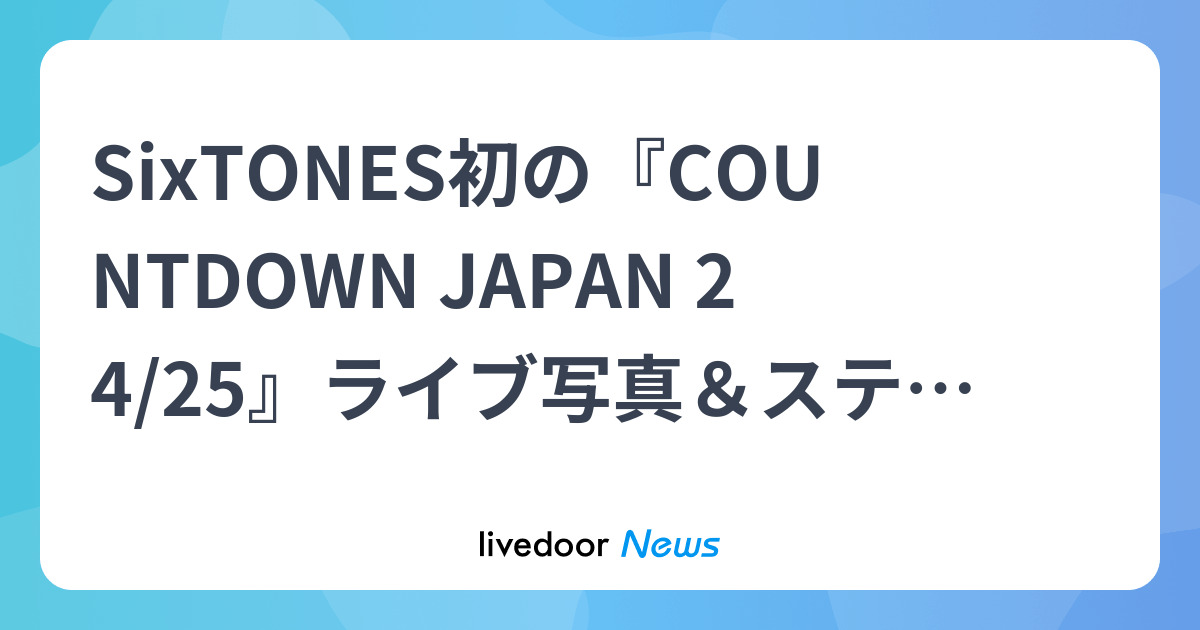 SixTONES初の『COUNTDOWN JAPAN 24/25』ライブ写真＆ステージ直後のメッセージ、さらにはダイジェスト映像を公開 - ライブドアニュース