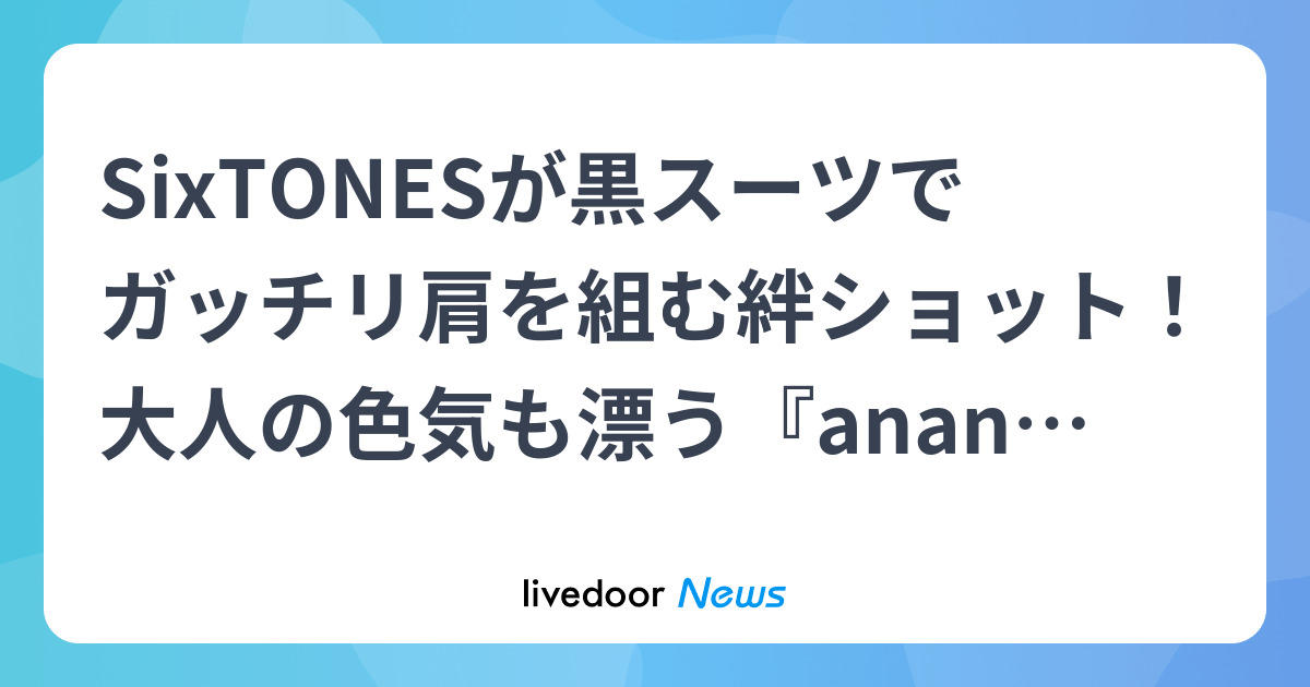 SixTONESが黒スーツでガッチリ肩を組む絆ショット！大人の色気も漂う『anan』ショットに「かっこいい」の声続々 - ライブドアニュース