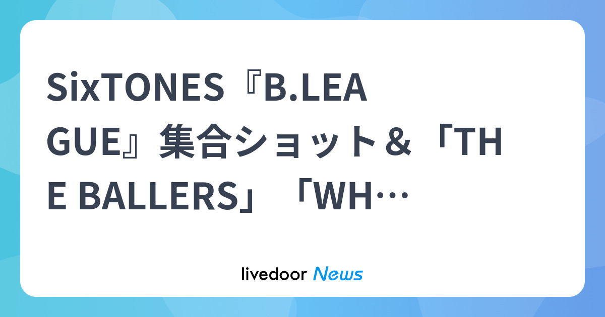 SixTONES『B.LEAGUE』集合ショット＆「THE BALLERS」「WHIP THAT」パフォーマンス動画が公開 - ライブドアニュース