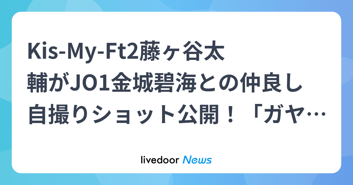 Kis-My-Ft2藤ヶ谷太輔がJO1金城碧海との仲良し自撮りショット公開！「ガヤスカ天然コンビ最高」「13歳差の兄弟たまらん」と反響 - ライブドアニュース