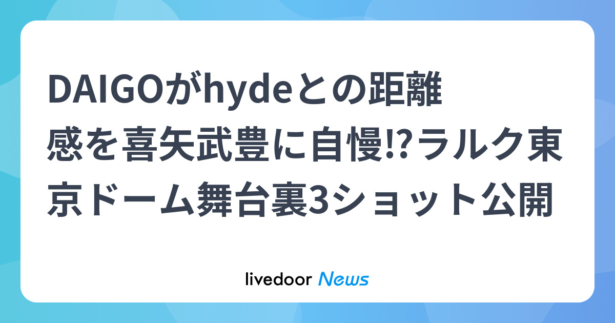 DAIGOがhydeとの距離感を喜矢武豊に自慢⁉ラルク東京ドーム舞台裏3ショット公開 - ライブドアニュース