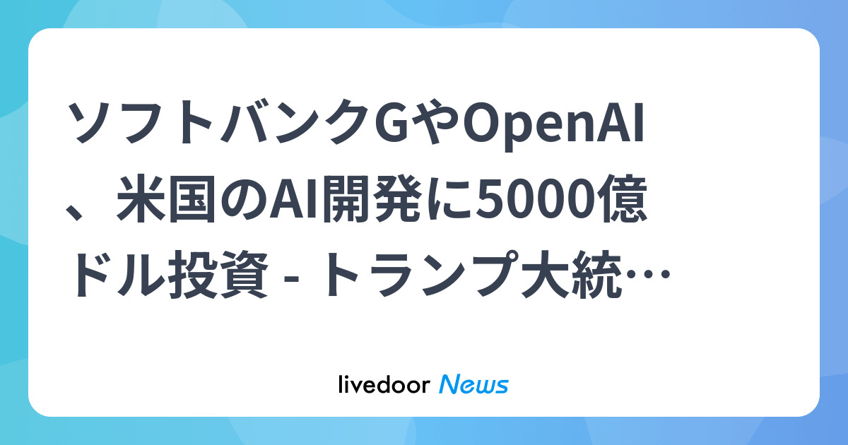ソフトバンクGやOpenAI、米国のAI開発に5000億ドル投資 - トランプ大統領が発表 - ライブドアニュース