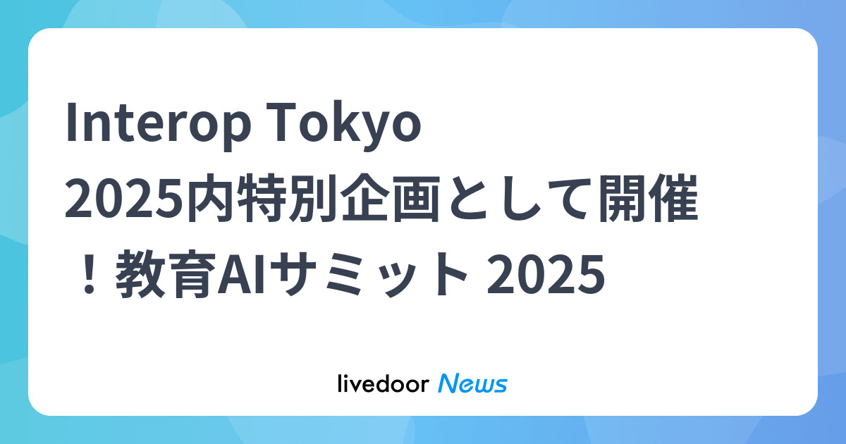 Interop Tokyo 2025内特別企画として開催！教育AIサミット 2025 (2025年2月1日掲載) - ライブドアニュース