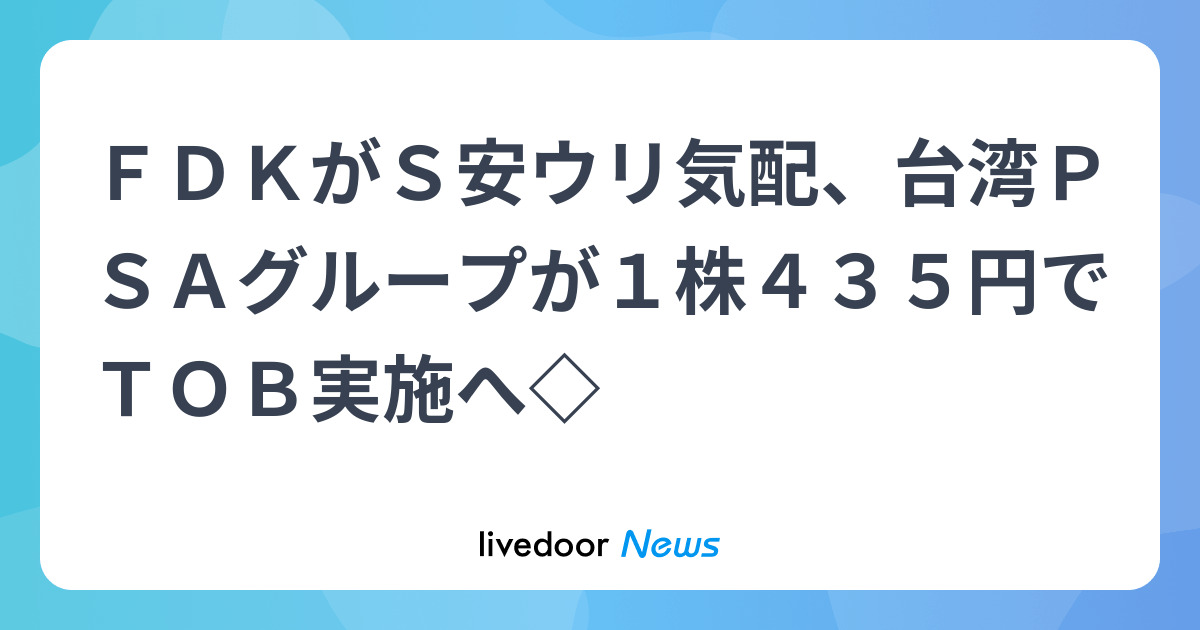 FDKがS安ウリ気配、台湾PSAグループが1株435円でTOB実施へ - ライブドアニュース