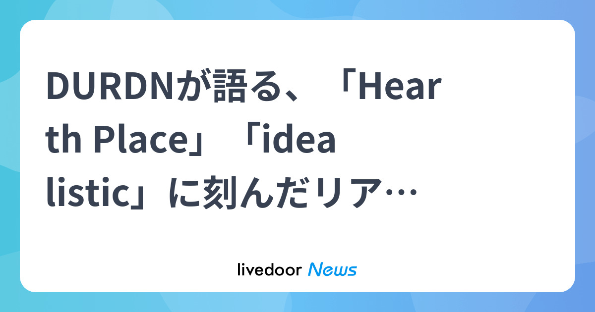 DURDNが語る、「Hearth Place」「idealistic」に刻んだリアリティと理想 - ライブドアニュース