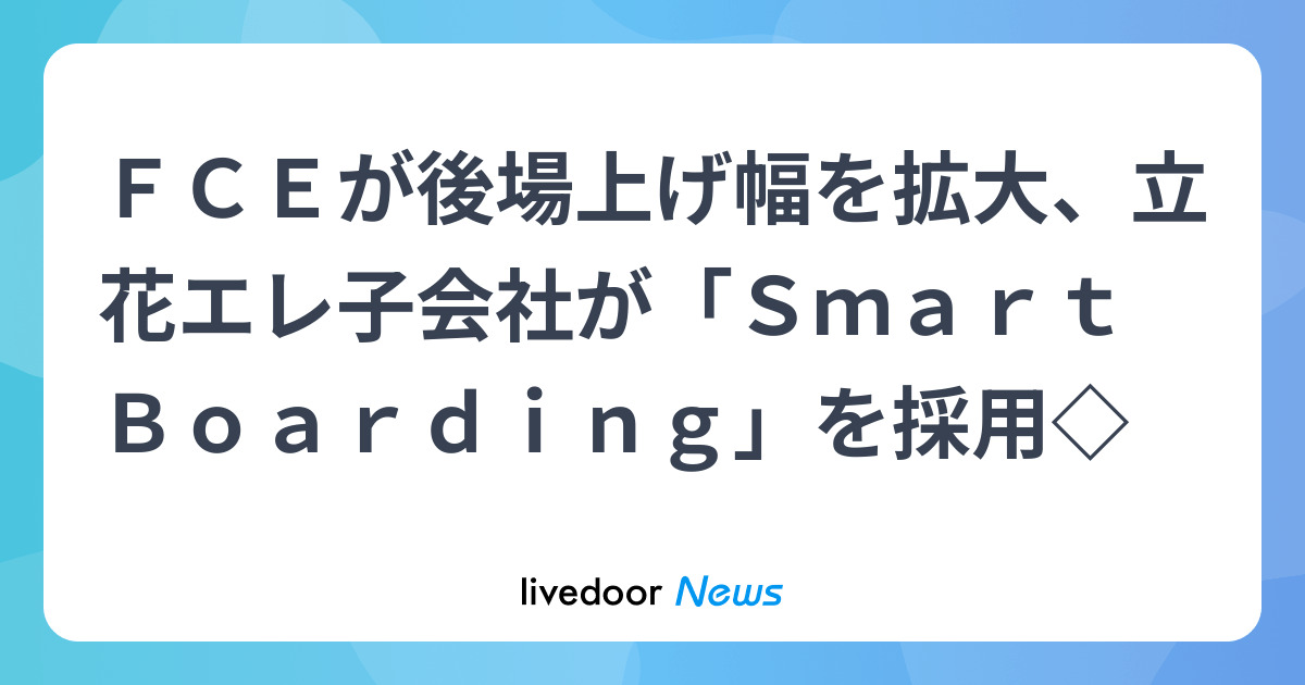 FCEが後場上げ幅を拡大、立花エレ子会社が「Smart Boarding」を採用 - ライブドアニュース