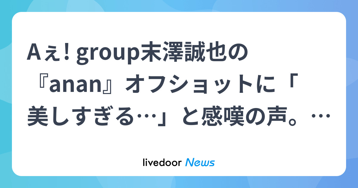 Aぇ! group末澤誠也の『anan』オフショットに「美しすぎる…」と感嘆の声。胸筋あらわな白衣装や色気溢れる黒衣装、オフモードのメガネ姿も - ライブドアニュース
