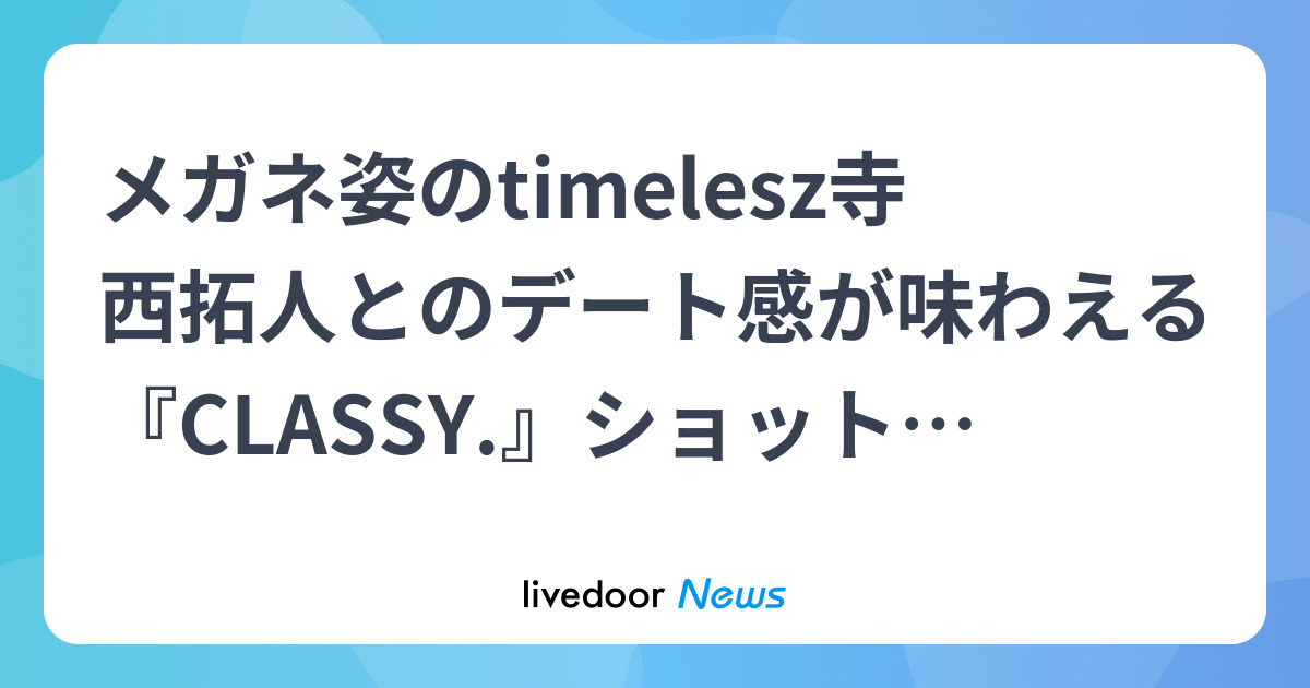 メガネ姿のtimelesz寺西拓人とのデート感が味わえる『CLASSY.』ショットが公開「待ってました」「最高の企画」 (2025年2月23日掲載) - ライブドアニュース