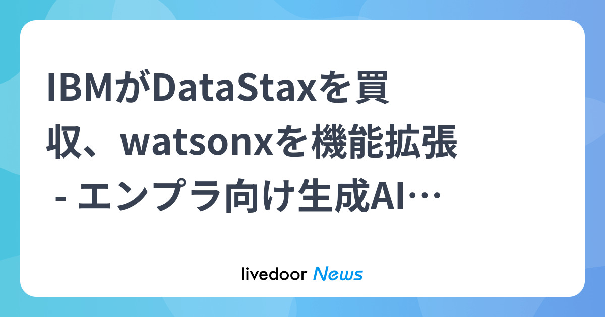IBMがDataStaxを買収、watsonxを機能拡張 - エンプラ向け生成AIのニーズに対応 - ライブドアニュース