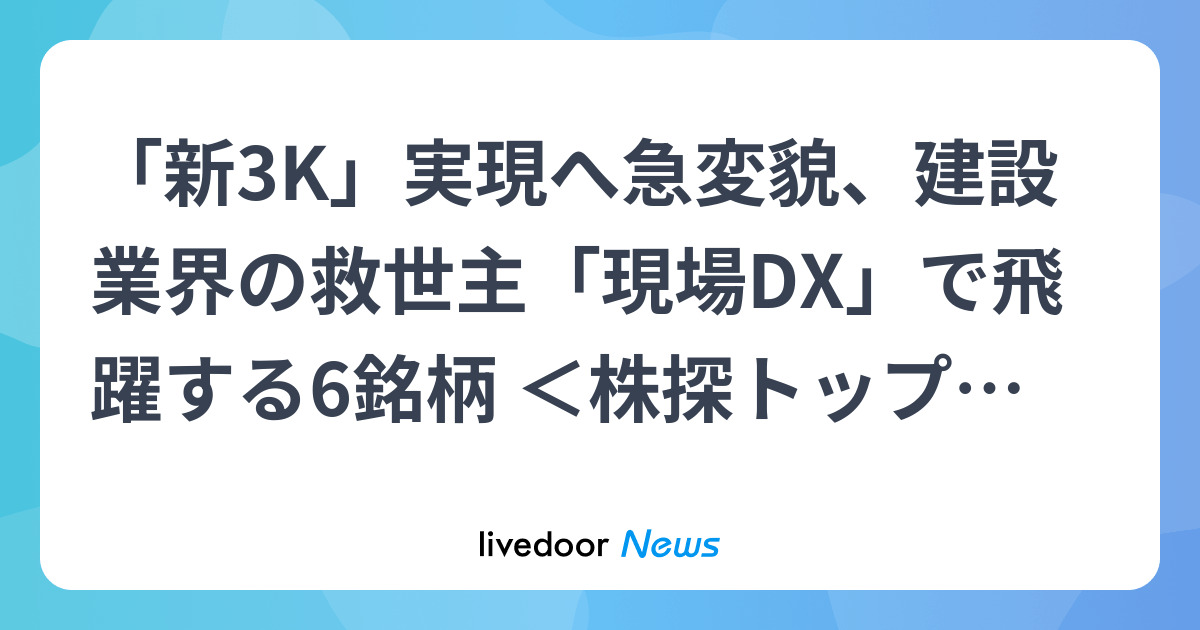 「新3K」実現へ急変貌、建設業界の救世主「現場DX」で飛躍する6銘柄 ＜株探トップ特集＞ - ライブドアニュース