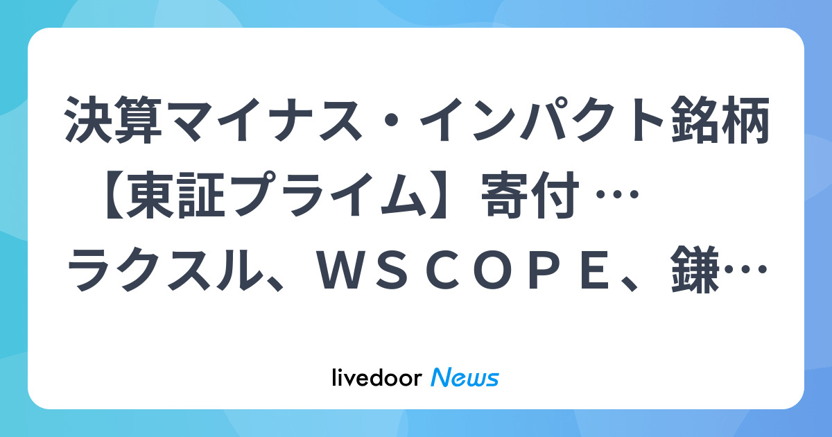 決算マイナス・インパクト銘柄 【東証プライム】寄付 … ラクスル、WSCOPE、鎌倉新書 (3月13日発表分) - ライブドアニュース