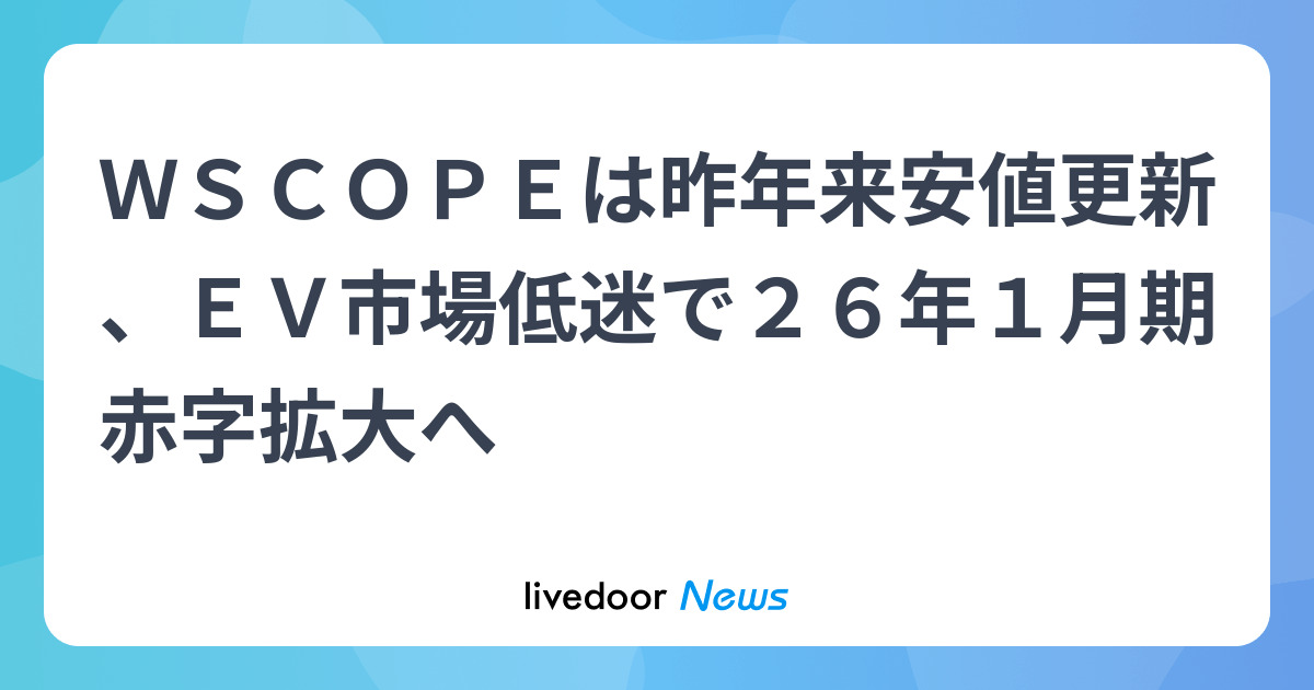 WSCOPEは昨年来安値更新、EV市場低迷で26年1月期赤字拡大へ - ライブドアニュース
