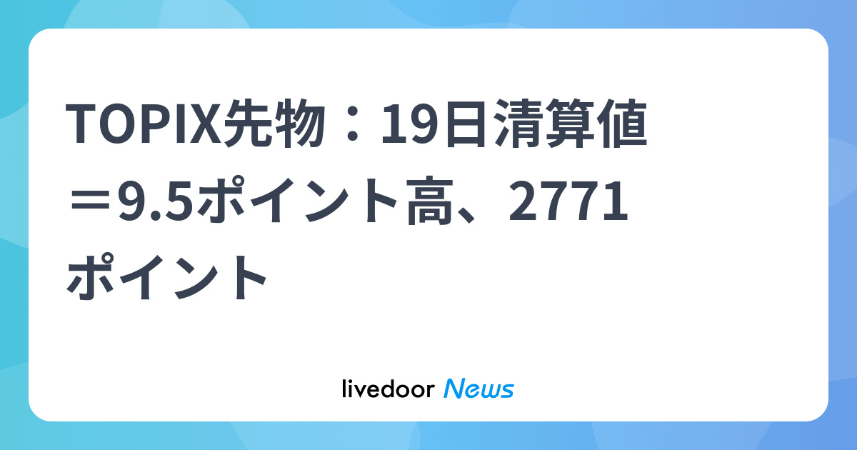 TOPIX先物：19日清算値＝9.5ポイント高、2771ポイント - ライブドアニュース