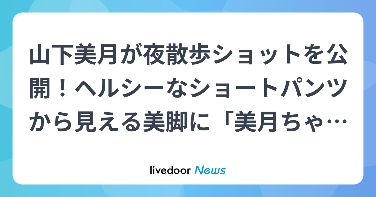 山下美月が夜散歩ショットを公開！ヘルシーなショートパンツから見える美脚に「美月ちゃんスタイル良すぎ！」とファン歓喜 - ライブドアニュース