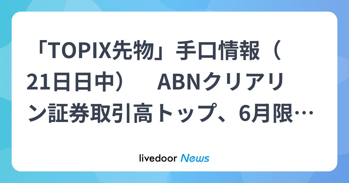 「TOPIX先物」手口情報（21日日中） ABNクリアリン証券取引高トップ、6月限2万3488枚 - ライブドアニュース