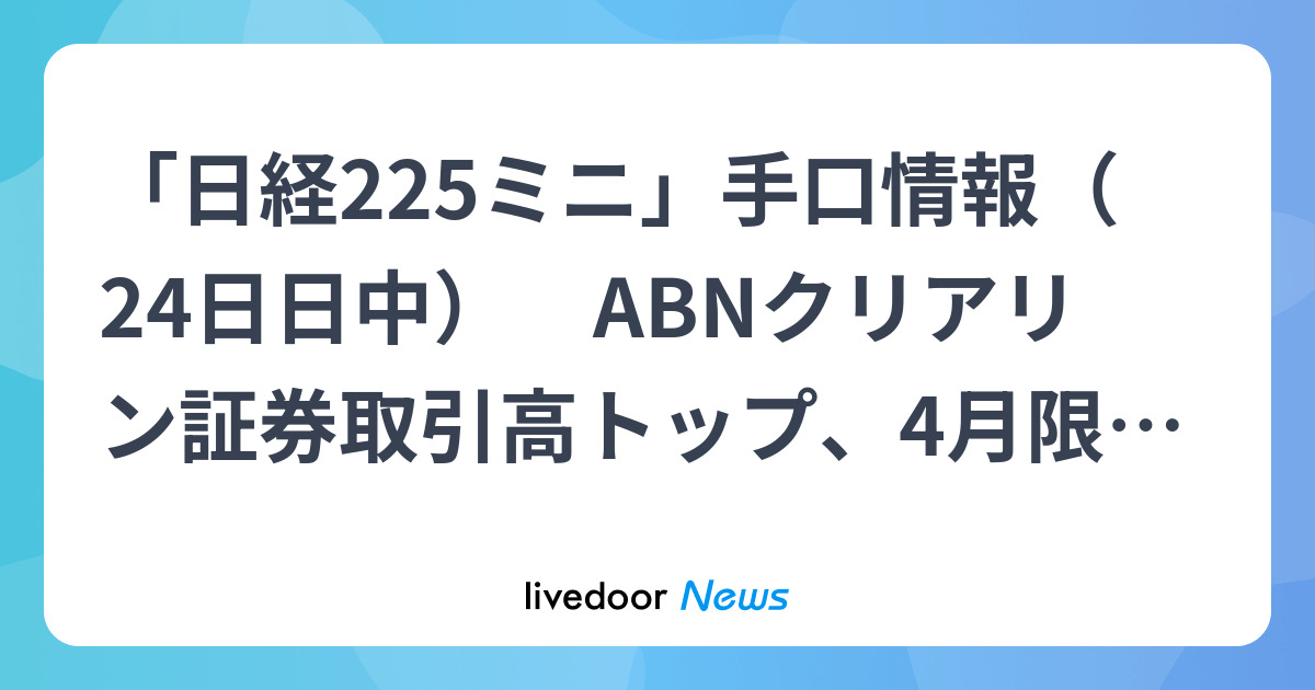 「日経225ミニ」手口情報（24日日中） ABNクリアリン証券取引高トップ、4月限1万117枚 - ライブドアニュース