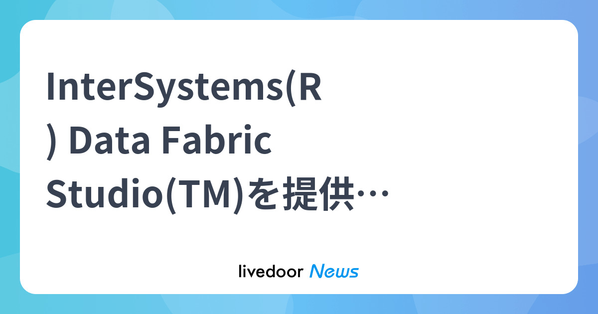 InterSystems(R) Data Fabric Studio(TM)を提供開始！インターシステムズ - ライブドアニュース