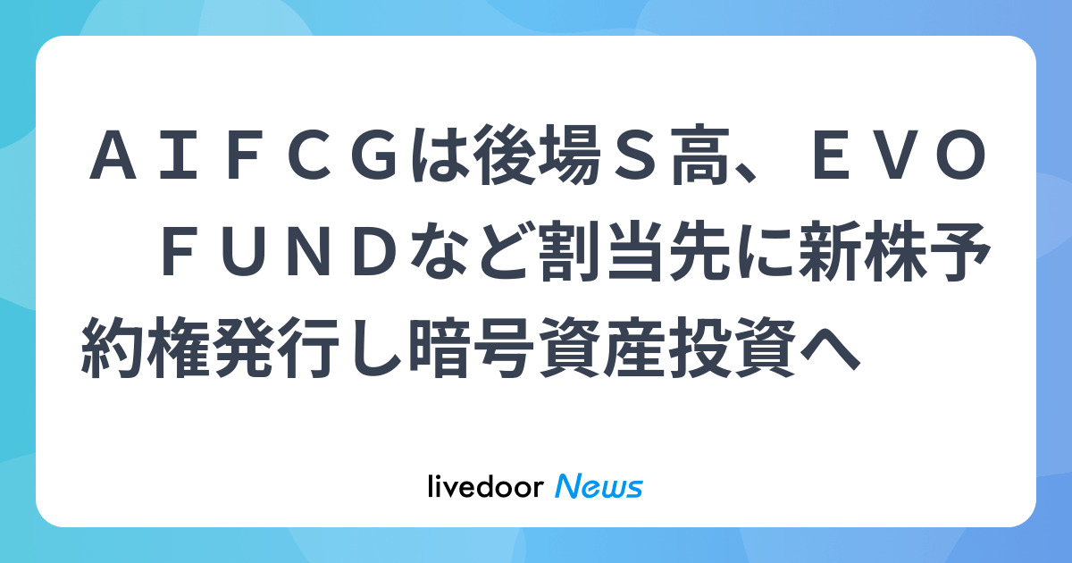 AIFCGは後場S高、EVO FUNDなど割当先に新株予約権発行し暗号資産投資へ - ライブドアニュース