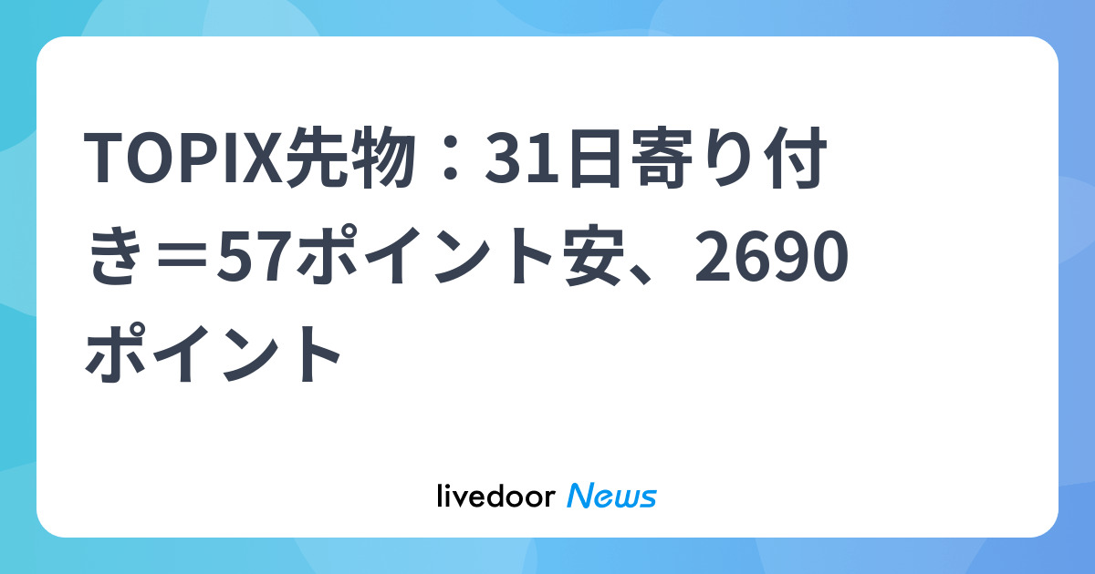 TOPIX先物：31日寄り付き＝57ポイント安、2690ポイント - ライブドアニュース