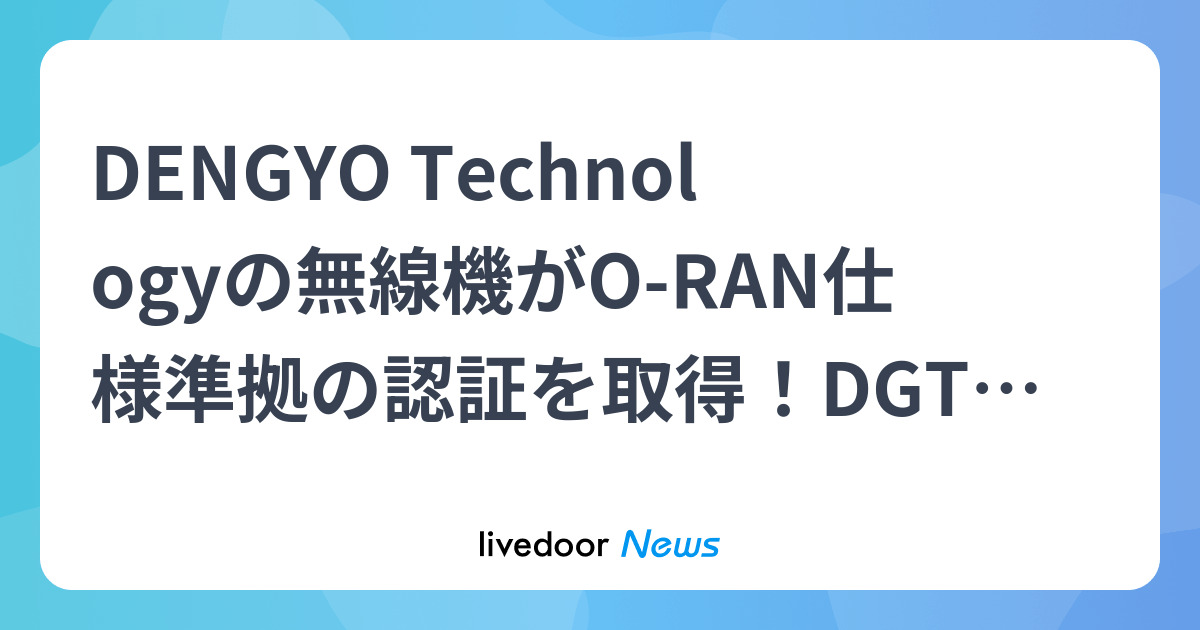DENGYO Technologyの無線機がO-RAN仕様準拠の認証を取得！DGT「O-RAN Interoperability badge ...