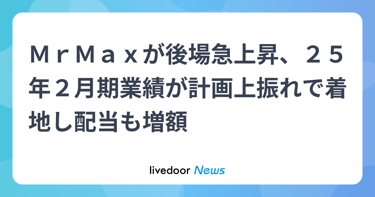 MrMaxが後場急上昇、25年2月期業績が計画上振れで着地し配当も増額 - ライブドアニュース